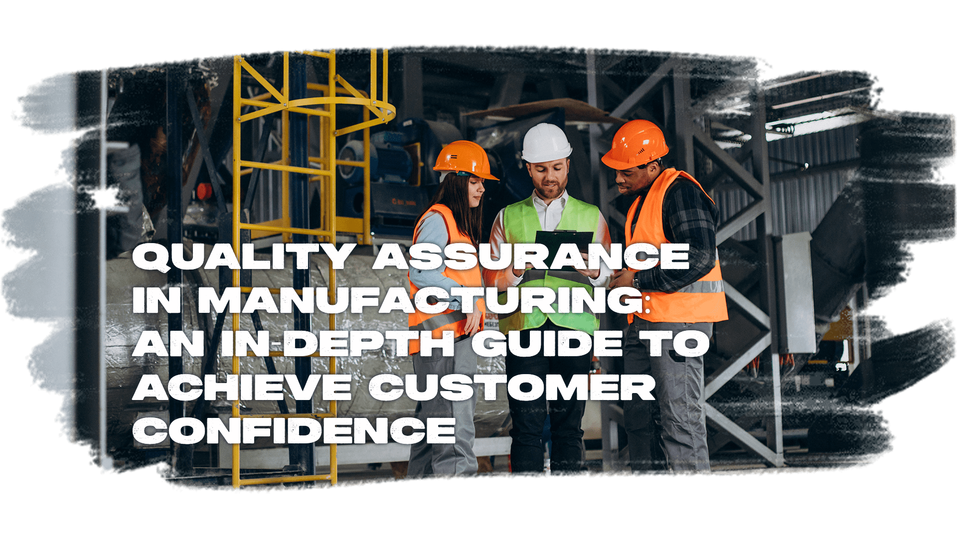 Quality Assurance in Manufacturing: An In-Depth Guide to Achieve Customer Confidence